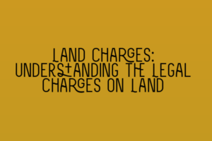 Land Charges: Understanding the Legal Charges on Land - UK's Property ...